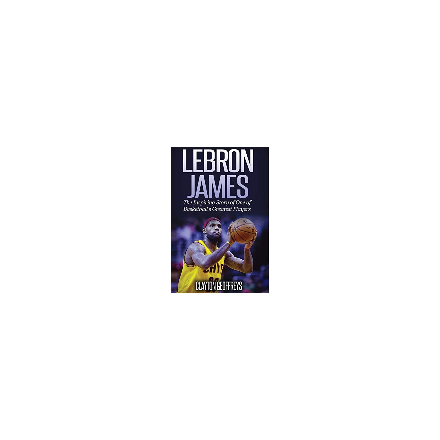 LeBron James: The Inspiring Story of One of Basketball's Greatest ...